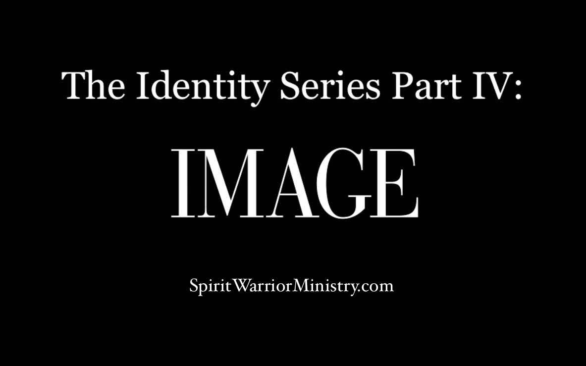The Identity Series Part IV: IMAGE – Spirit Warrior Ministry